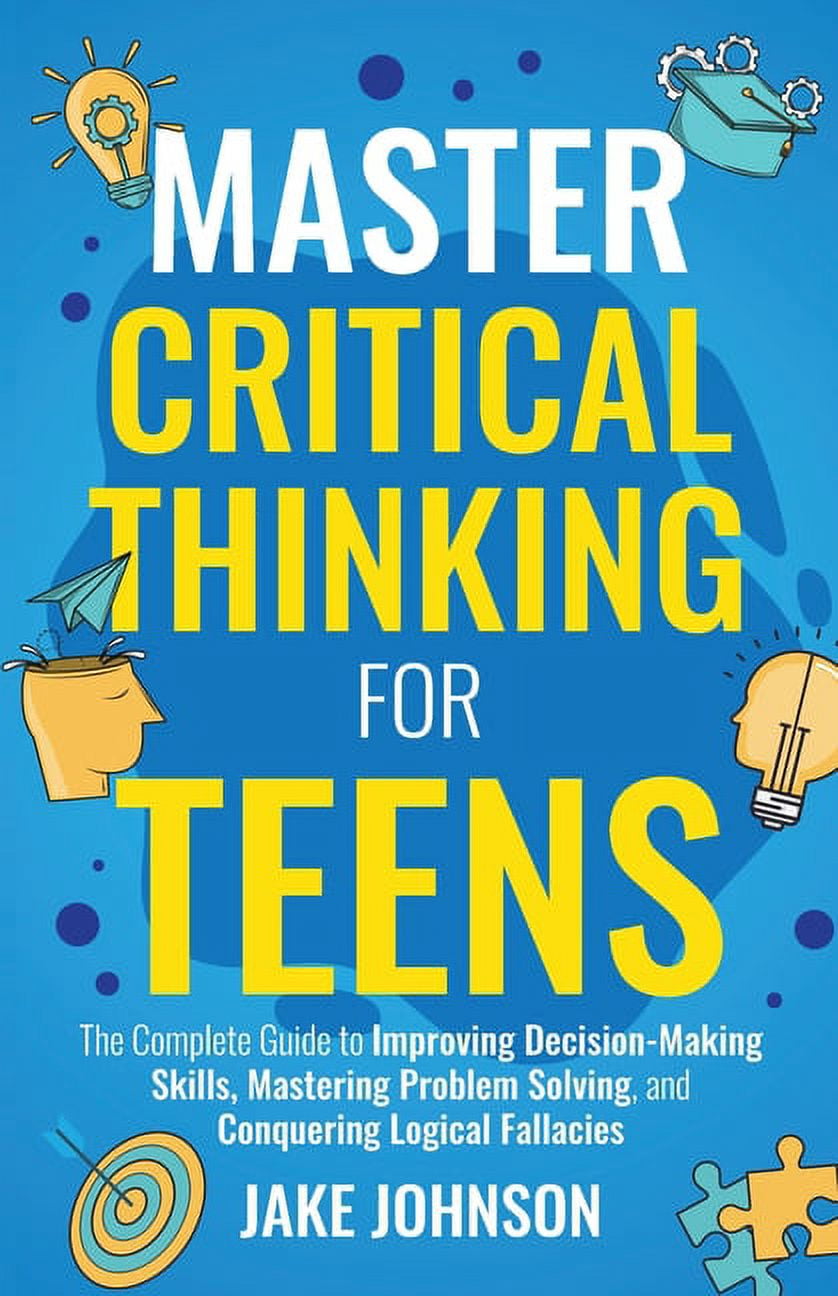 Master Critical Thinking for Teens: The Complete Guide to Improving Decision-Making Skills ...