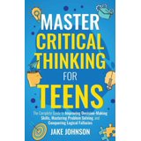 Master Critical Thinking for Teens: The Complete Guide to Improving Decision-Making Skills ...