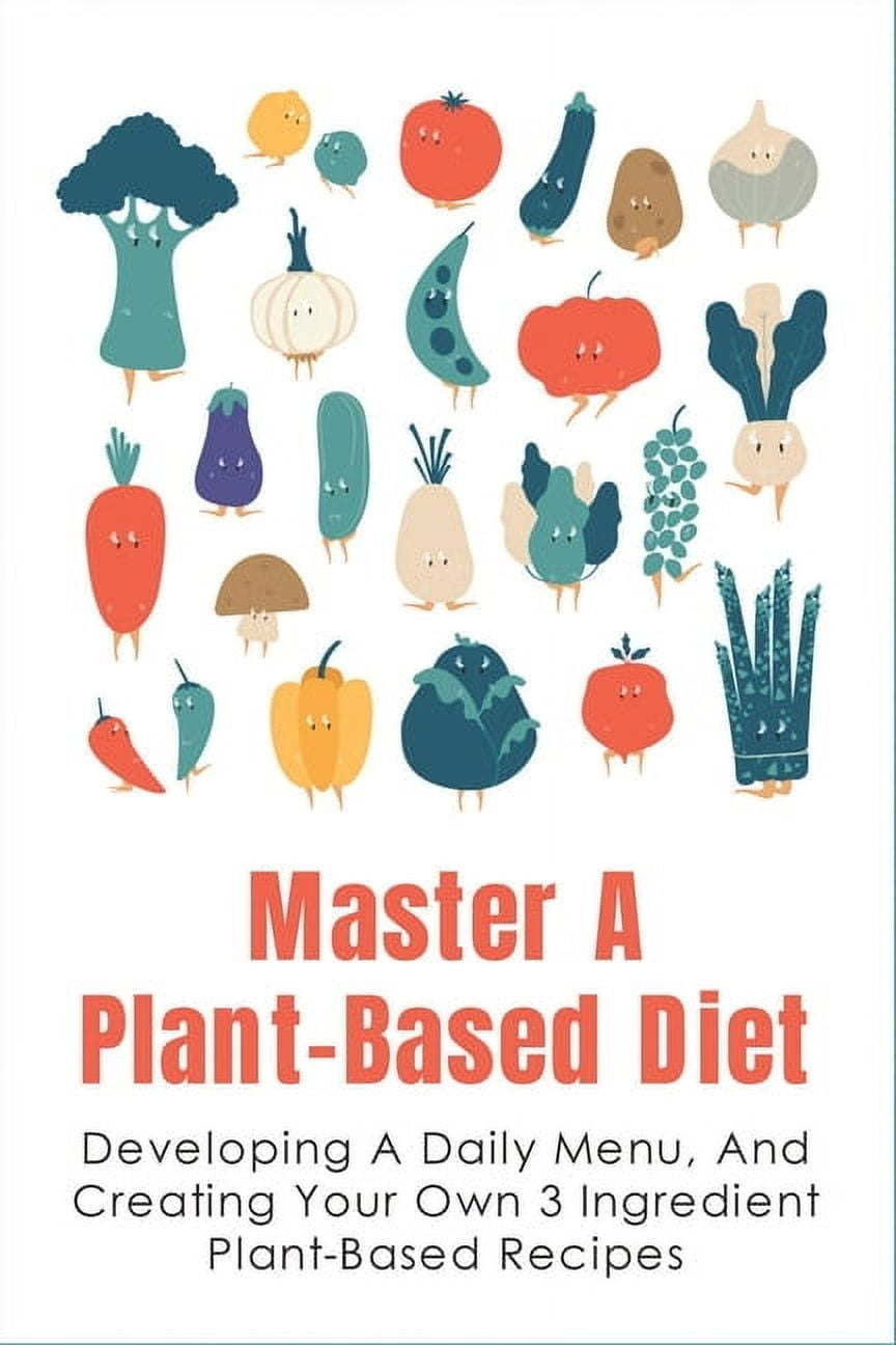Master A Plant-Based Diet: Developing A Daily Menu, And Creating Your ...