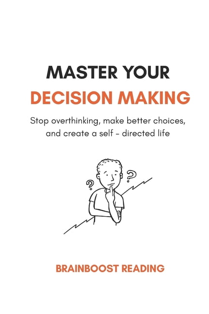 Master Your Decision Making: Stop overthinking, make better choices ...