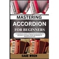 Mastering Accordion for Beginners: A Comprehensive Guide To Playing And Understanding The ...