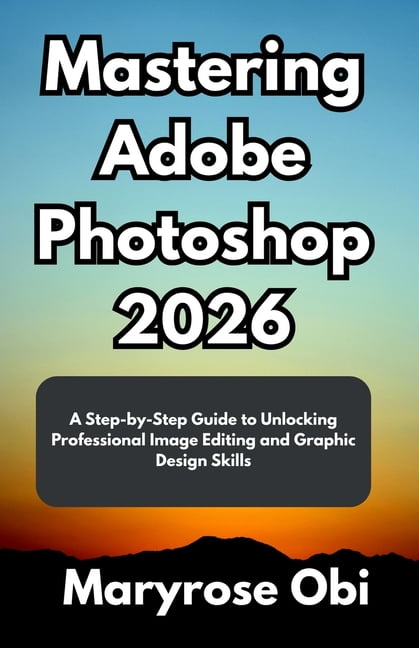 Mastering Adobe Photoshop 2026: A Step-by-Step Guide to Unlocking ...