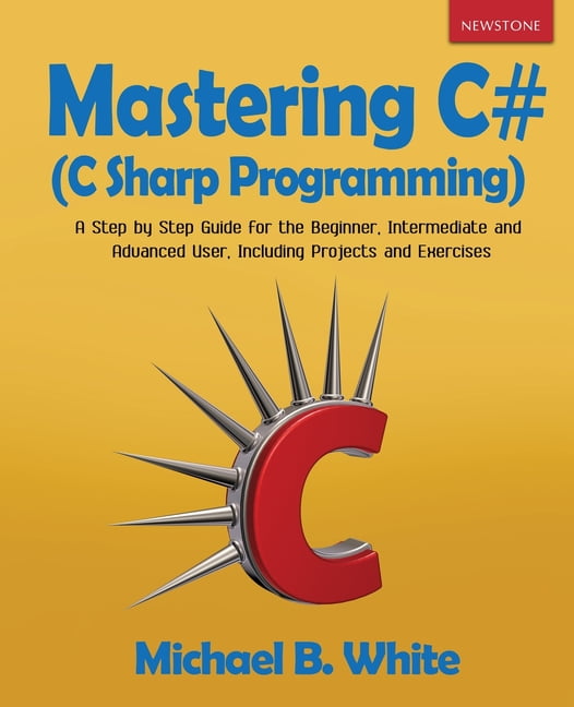 Mastering C# (C Sharp Programming): A Step by Step Guide for the Beginner, Intermediate and ...