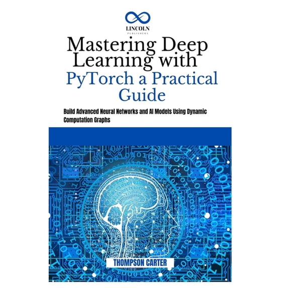 Mastering Deep Learning with PyTorch a Practical Guide: Build Advanced Neural Networks and AI ...