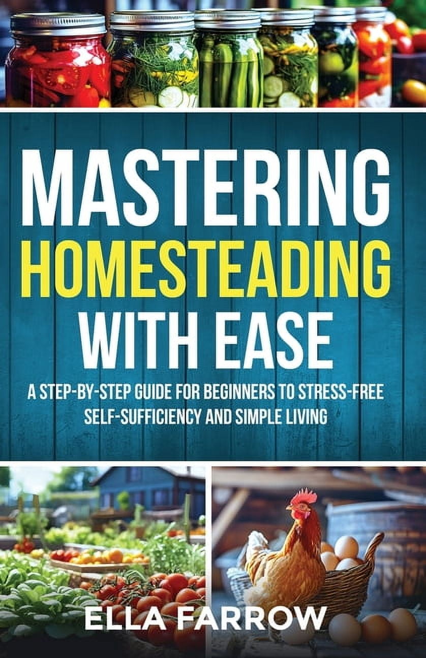 Mastering Homesteading with Ease: A Step-By-Step Guide for Beginners to Stress-Free Self ...