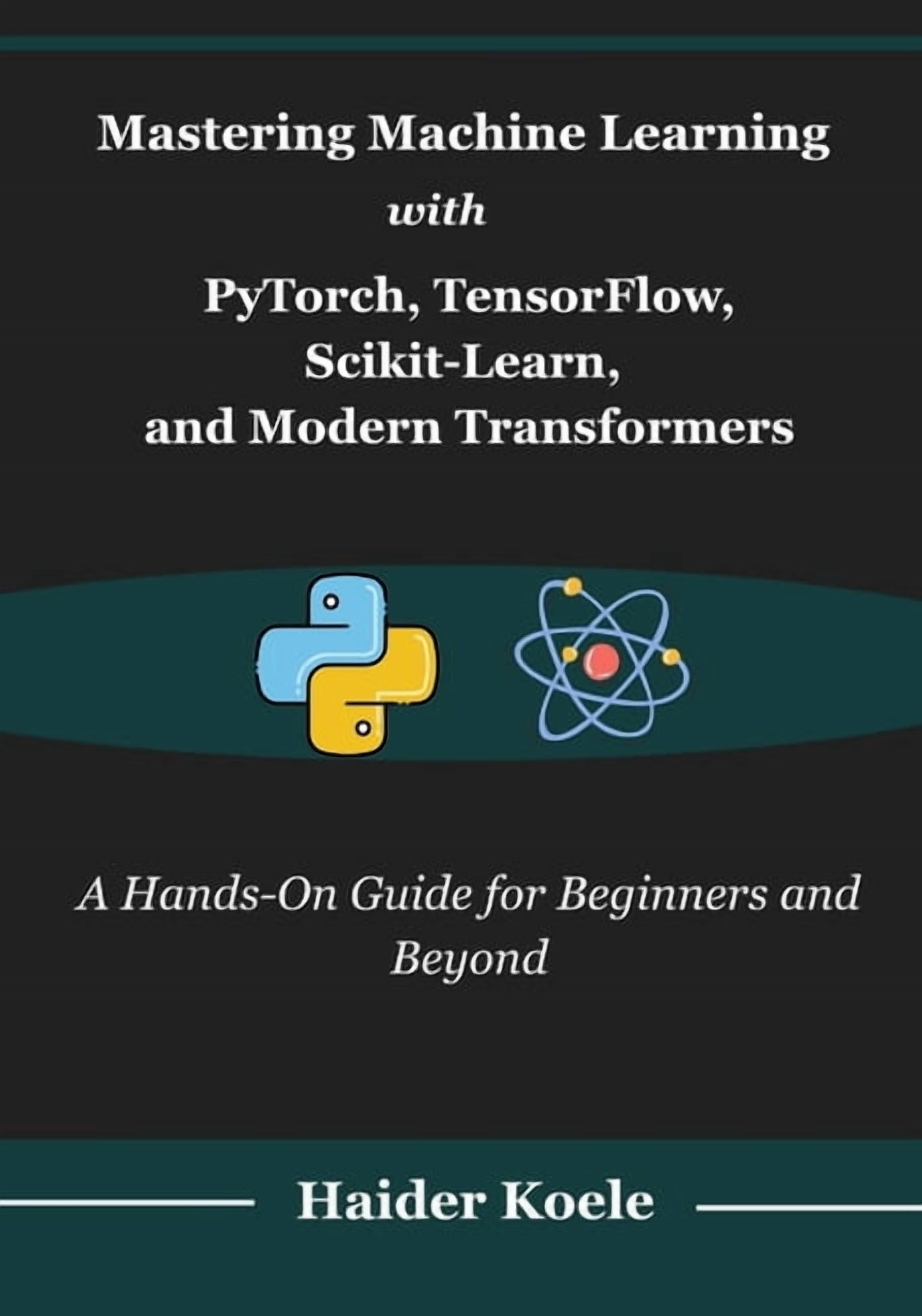 Mastering Machine Learning with PyTorch, TensorFlow, Scikit-Learn, and Modern Transformers: A ...