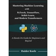Mastering Machine Learning with PyTorch, TensorFlow, Scikit-Learn, and Modern Transformers: A ...
