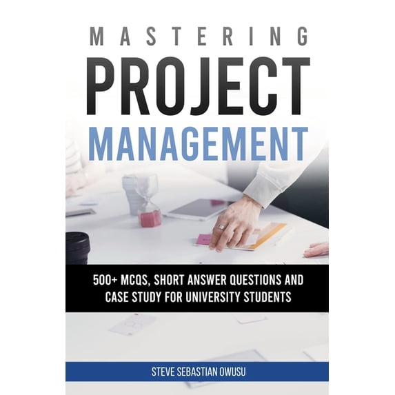 Mastering Project Management: 500 + MCQs, Short Answer Questions and ...