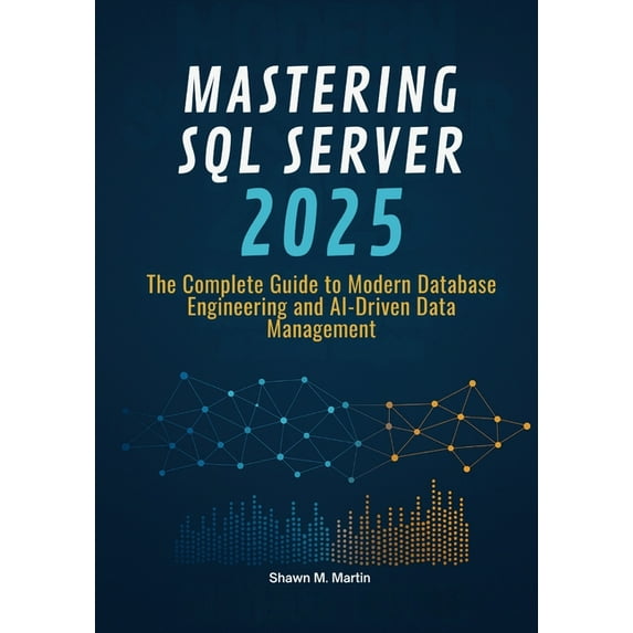 Mastering SQL Server 2025: The Complete Guide to Modern Database Engineering and AI-Driven Data ...