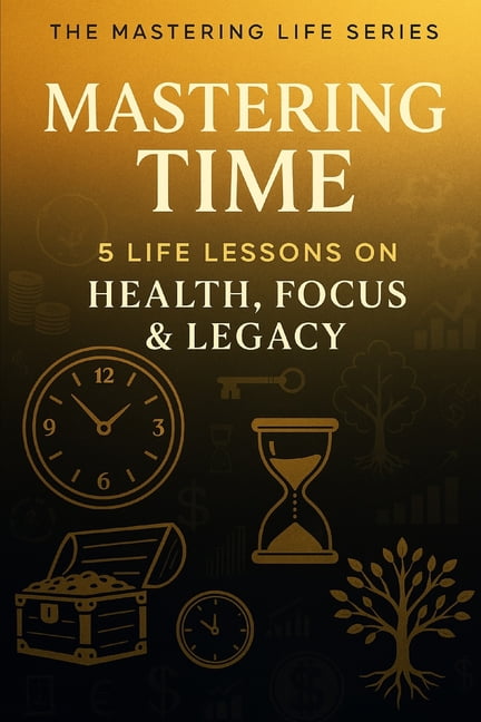 Mastering Life Mastering Time: 5 Life Lessons on Health, Focus, and ...