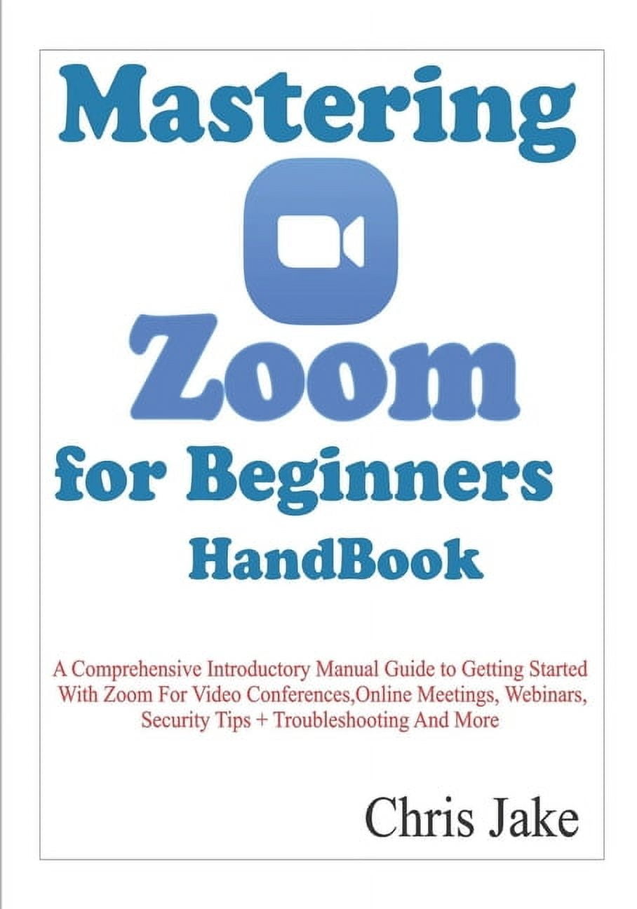 Mastering Zoom for Beginners Handbook : A Comprehensive Introductory Manual Guide to Getting ...