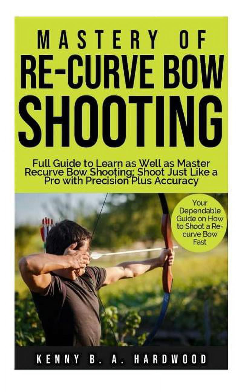 Mastery of Re-curve Bow Shooting: Full Guide to Learn as Well as Master Re-curve Bow Shooting ...