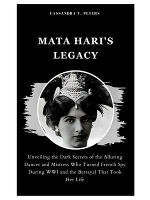 Mata Hari's Legacy : Unveiling the Dark Secrets of the Alluring Dancer ...
