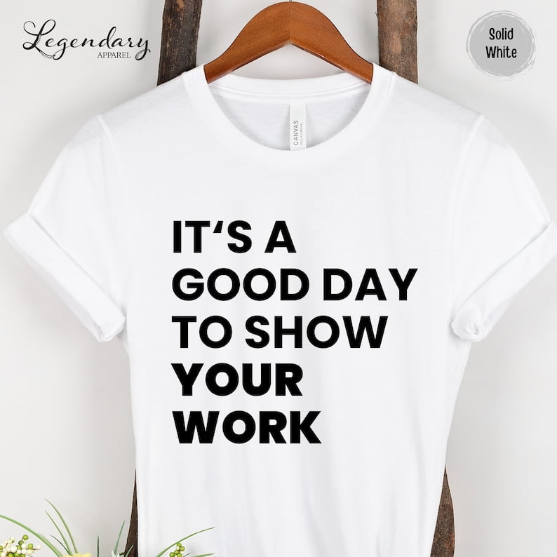 Math Teacher Tee - It’s A Good Day To Show Your Work Funny Class Shirt ...