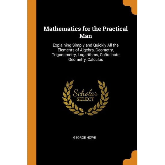 Mathematics for the Practical Man: Explaining Simply and Quickly All ...