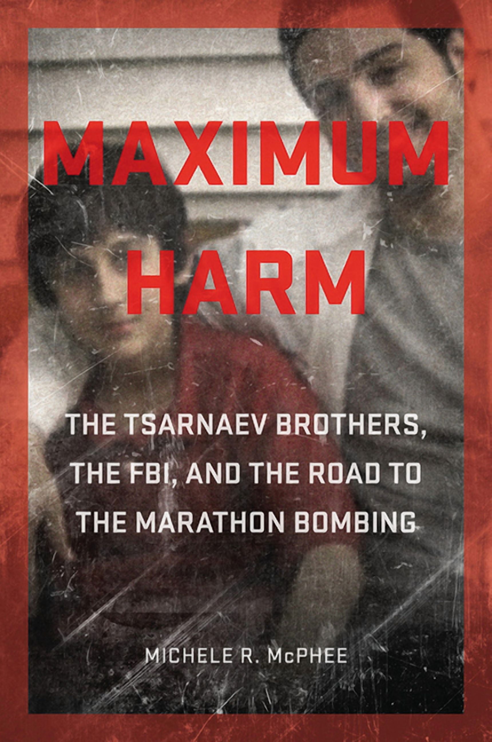 Maximum Harm : The Tsarnaev Brothers, the FBI, and the Road to the ...