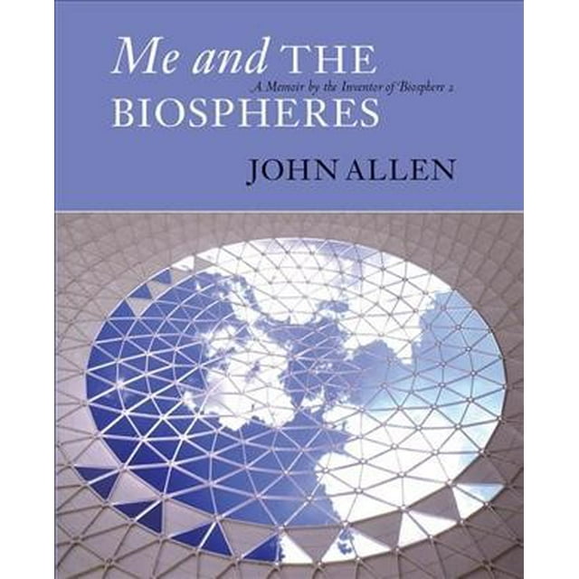 Me and the Biospheres: A Memoir by the Inventor of Biosphere 2 ...