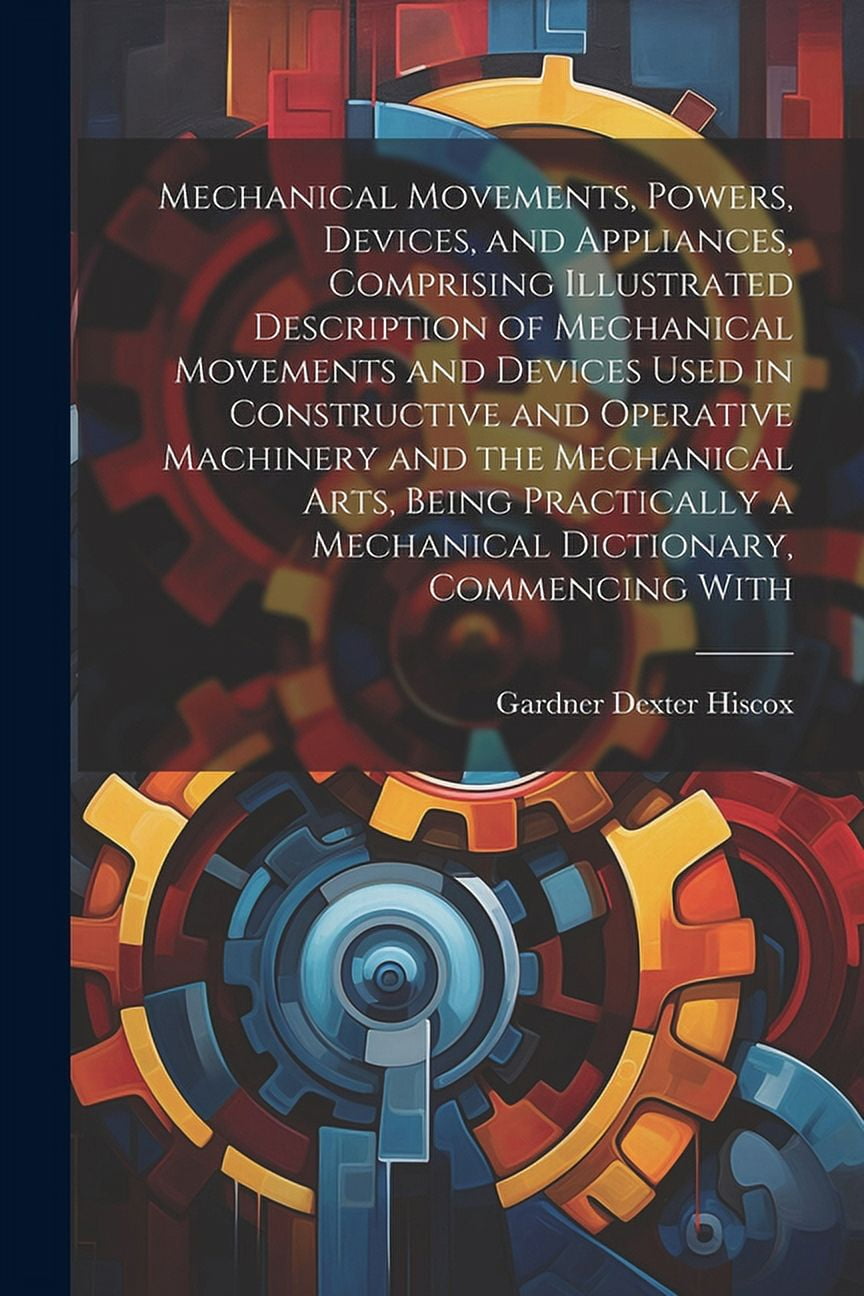 Mechanical Movements, Powers, Devices, and Appliances, Comprising ...