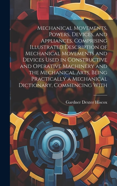Mechanical Movements, Powers, Devices, and Appliances, Comprising ...
