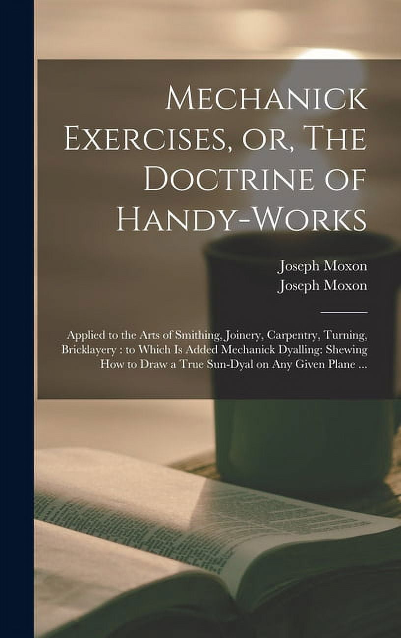 Mechanick Exercises, or, The Doctrine of Handy-works : Applied to the ...