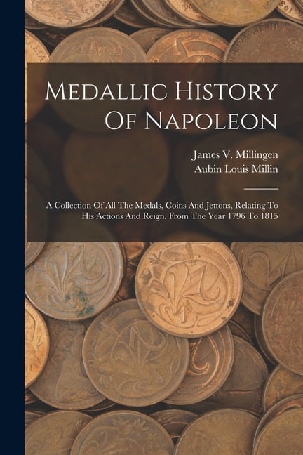 Medallic History Of Napoleon: A Collection Of All The Medals, Coins And ...