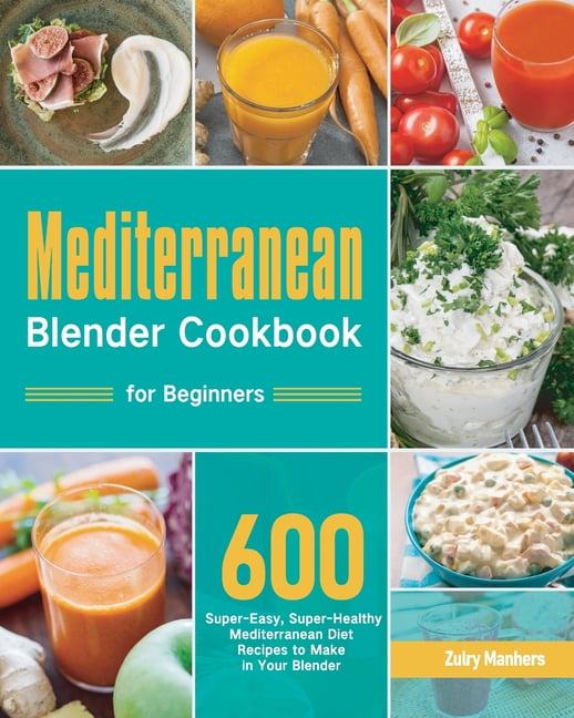Mediterranean Blender Cookbook for Beginners: 600 Super-Easy, Super ...