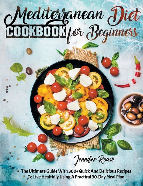 Mediterranean Diet Cookbook for Beginners: The Ultimate Guide With 300 ...
