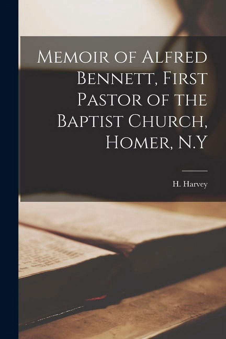 Memoir of Alfred Bennett, First Pastor of the Baptist Church, Homer, N ...