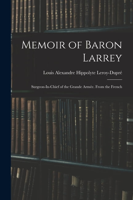 Memoir of Baron Larrey: Surgeon-In-Chief of the Grande Arm?e. From the ...