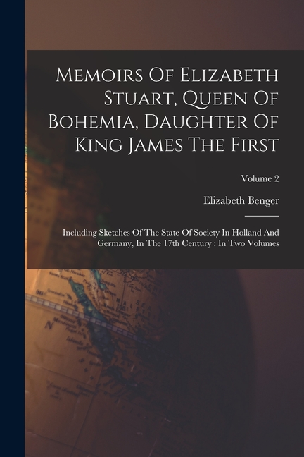 Memoirs Of Elizabeth Stuart, Queen Of Bohemia, Daughter Of King James ...