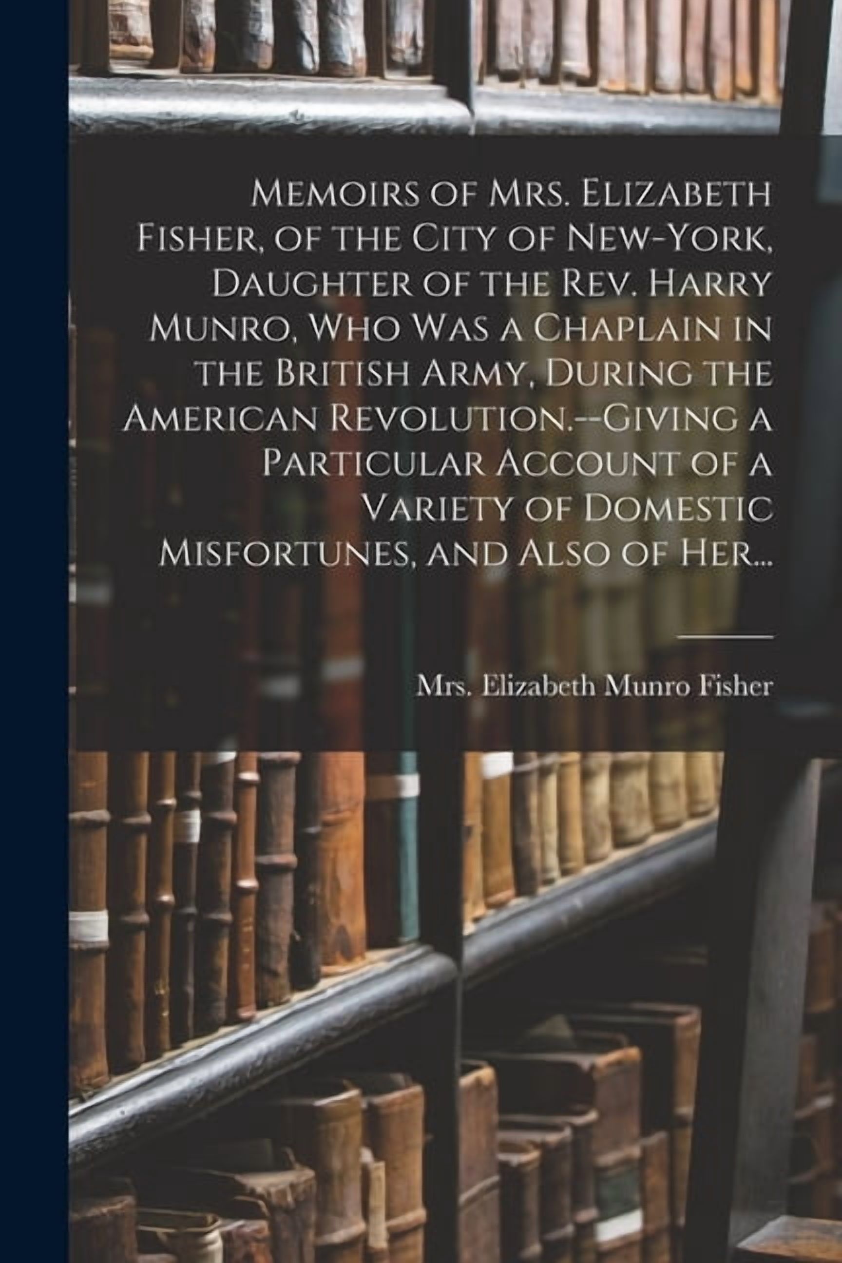 Memoirs of Mrs. Elizabeth Fisher, of the City of New-York, Daughter of ...