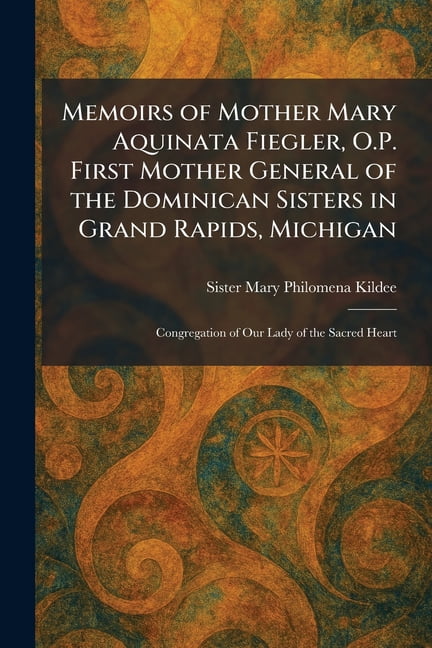 Memoirs of Mother Mary Aquinata Fiegler, O.P. First Mother General of ...