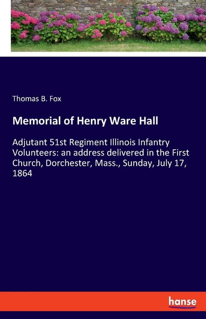 Memorial of Henry Ware Hall: Adjutant 51st Regiment Illinois Infantry ...