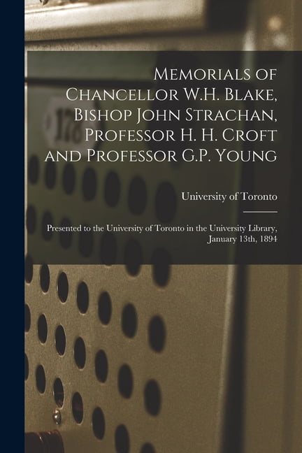 Memorials of Chancellor W.H. Blake, Bishop John Strachan, Professor H ...