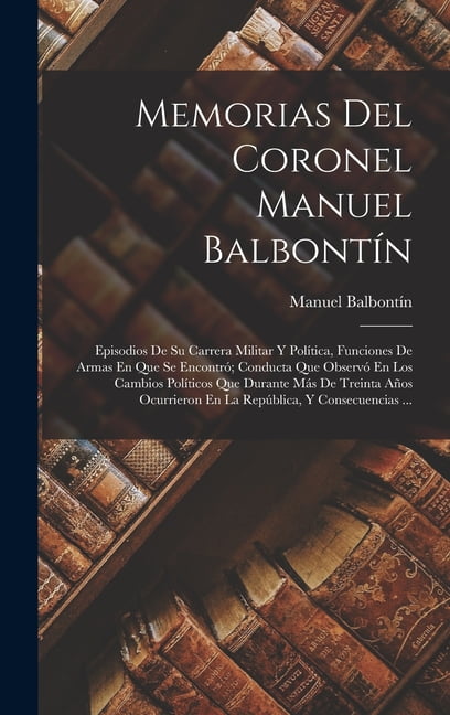 Memorias Del Coronel Manuel BalbontÃ­n: Episodios De Su Carrera Militar Y PolÃ­tica, Funciones ...