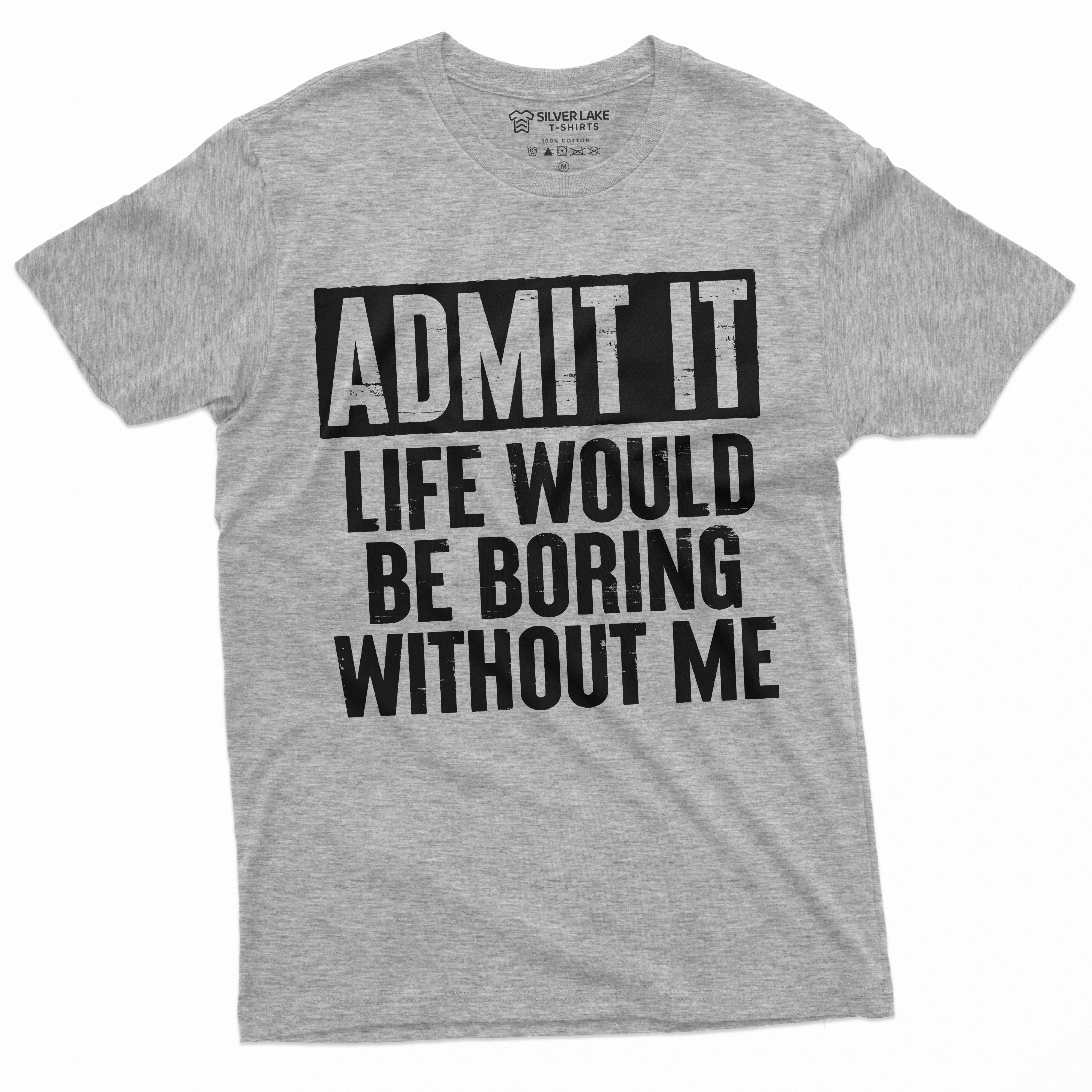 Men'S Funny Admit It T-Shirt Life Would Be Boring Without Me Humor ...