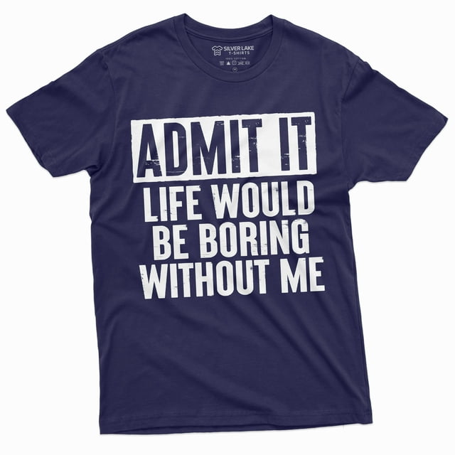 Men'S Funny Admit It T-Shirt Life Would Be Boring Without Me Humor ...