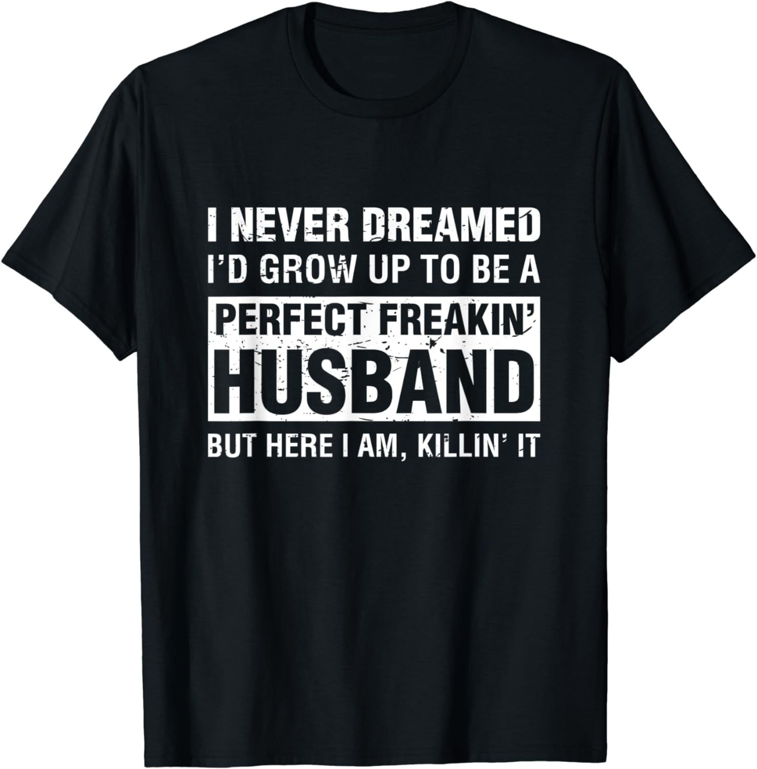 Mens I Never Dreamed I'd grow up to be a Perfect Freakin' Husband ... Mens I Never Dreamed I'd grow up to be a Perfect Freakin' Husband ...