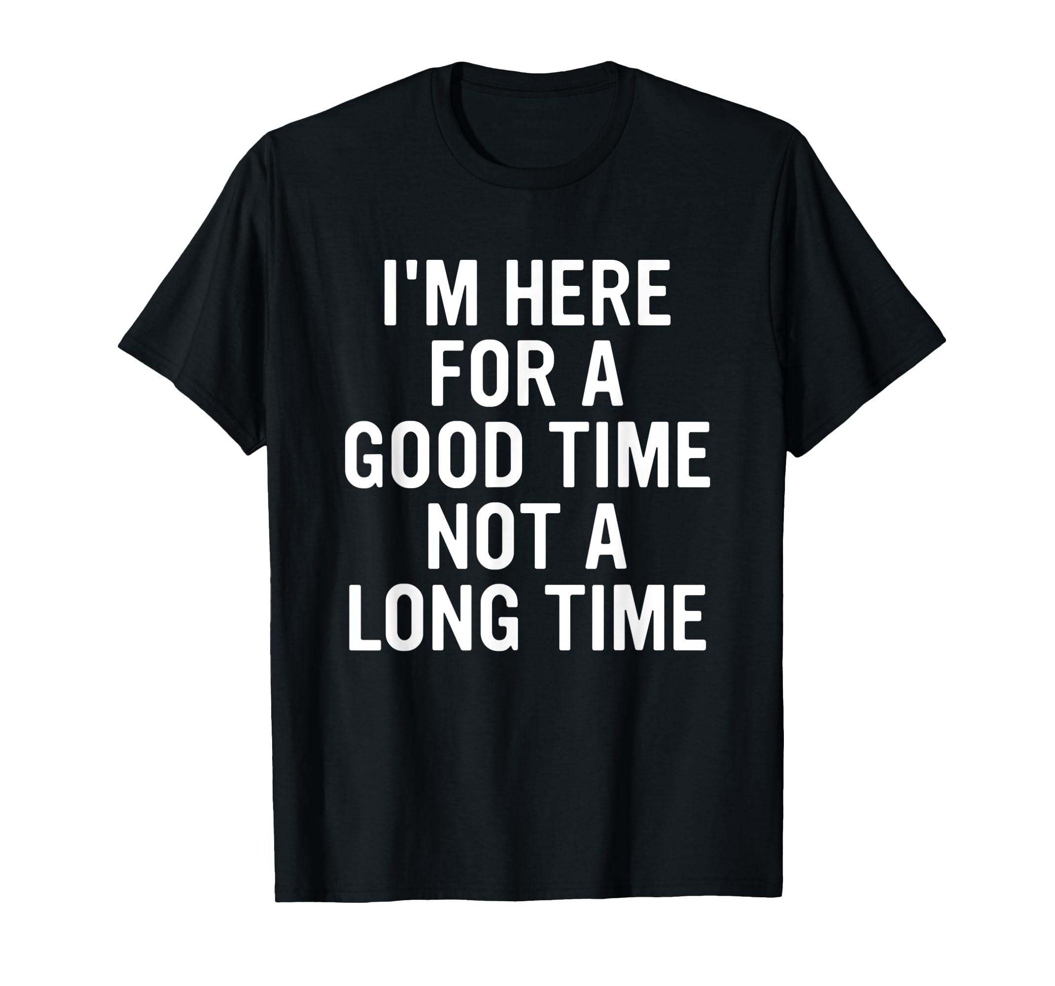 I'm Here For A Good Time Not A Long Time Funny Saying Gift T-Shirt ...