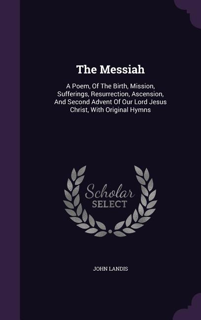 The Messiah : A Poem, Of The Birth, Mission, Sufferings, Resurrection ...