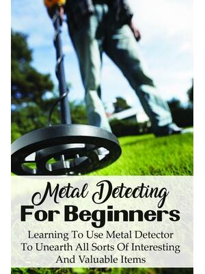 Metal Detecting For Beginners: Learning To Use Metal Detector To ...