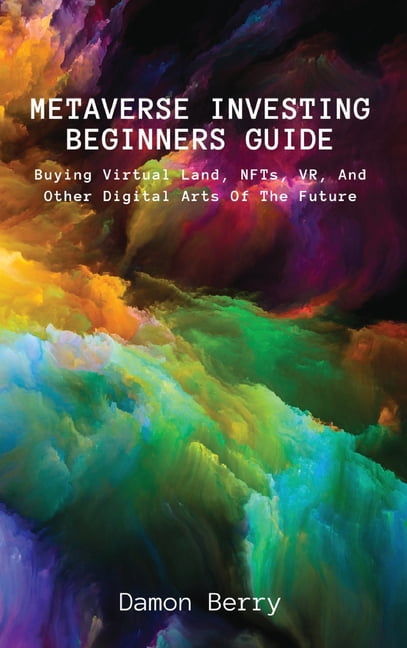 Metaverse Investing Beginners Guide: Buying Virtual Land, NFTs, VR, And Other Digital Arts Of ...