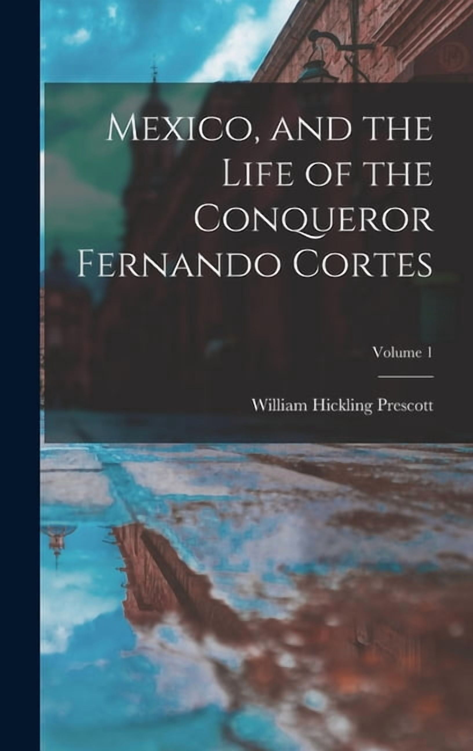 Mexico, and the Life of the Conqueror Fernando Cortes; Volume 1 ...