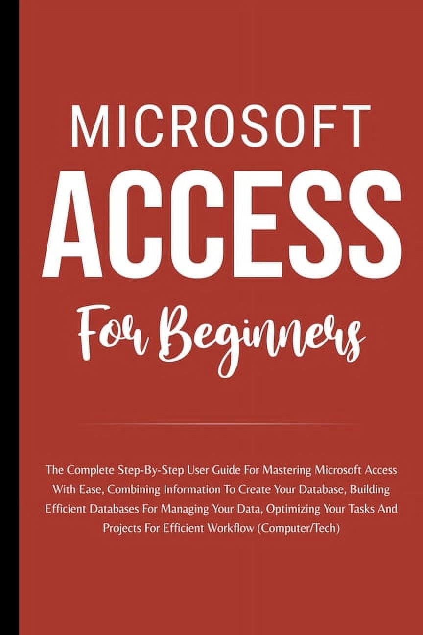Microsoft Access For Beginners: The Complete Step-By-Step User Guide For Mastering Microsoft ...