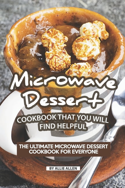 Microwave Dessert Cookbook That You Will Find Helpful: The Ultimate ...