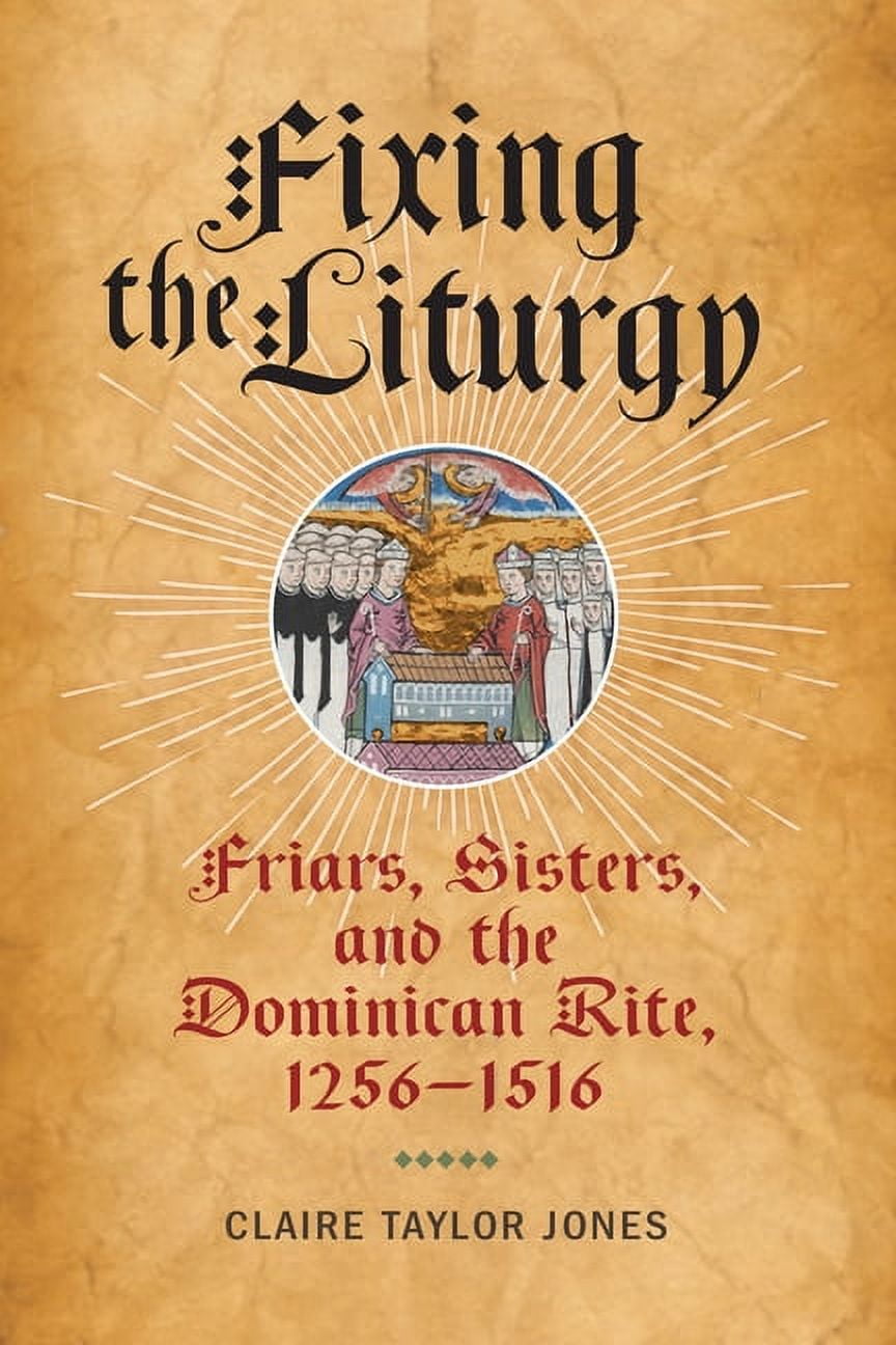 Middle Ages Fixing the Liturgy: Friars, Sisters, and the Dominican Rite ...