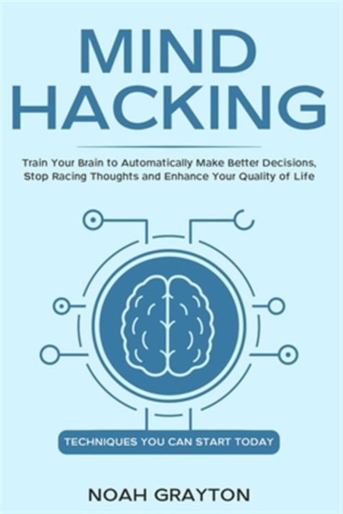 Mind Hacking: Train Your Brain to Automatically Make Better Decisions, Stop Racing Thoughts and ...