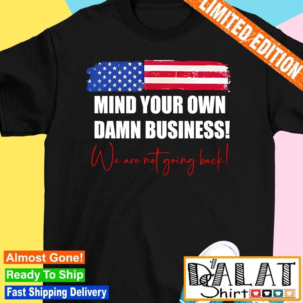 Mind Your Own Damn Business We Are Not Going Back Shirt - Walmart.com