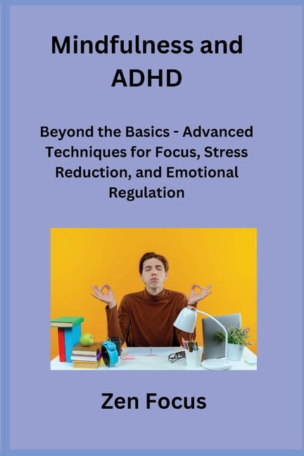 Mindfulness and ADHD: Beyond the Basics - Advanced Techniques for Focus ...