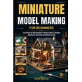 Miniature Model Making For Beginners: Learn Step-by-Step Methods to ...